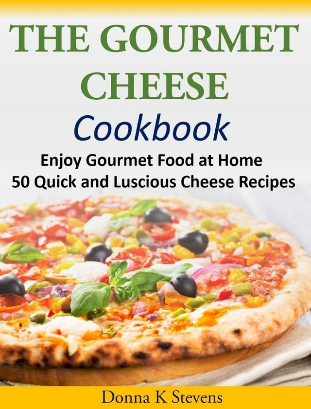 The Gourmet Cheese Cookbook Enjoy Gourmet Food at Home - 50 Quick and ...
