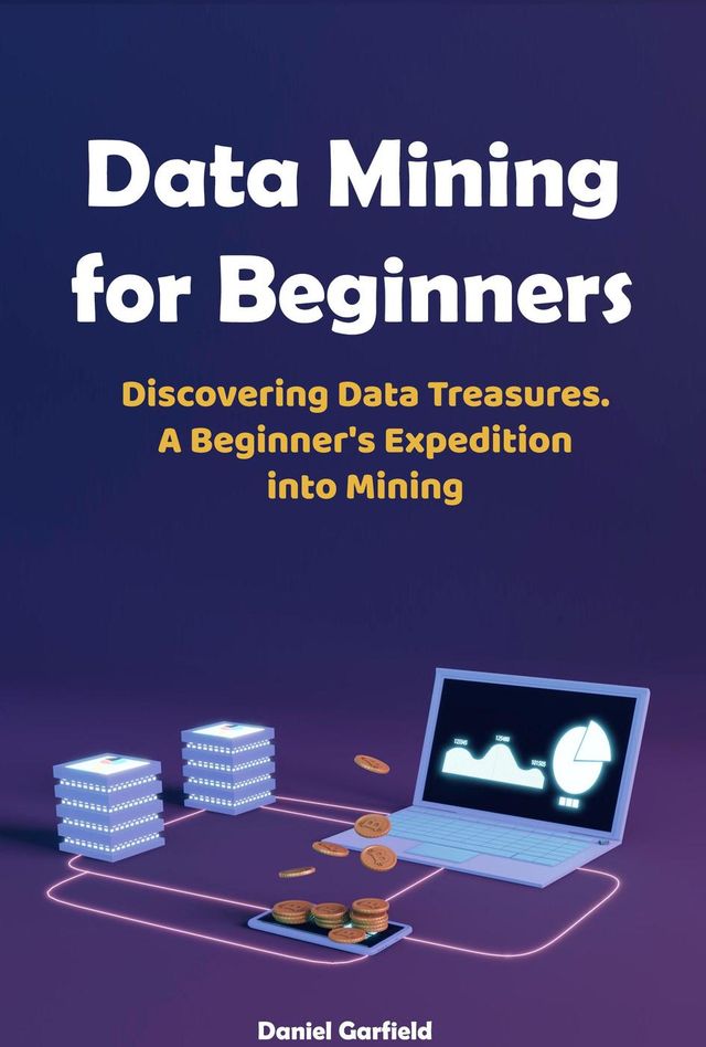 Data Mining for Beginners: Discovering Data Treasures. A Beginner's Expedition into Mining ...